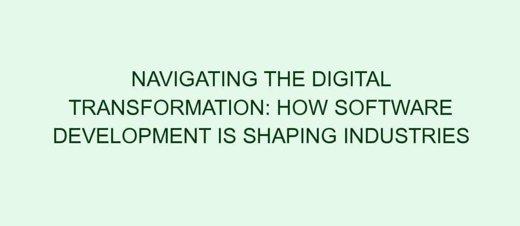 Navigating The Digital Transformation How Software Development Is Shaping Industries