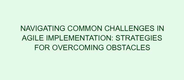 Navigating Common Challenges in Agile Implementation: Strategies for Overcoming Obstacles